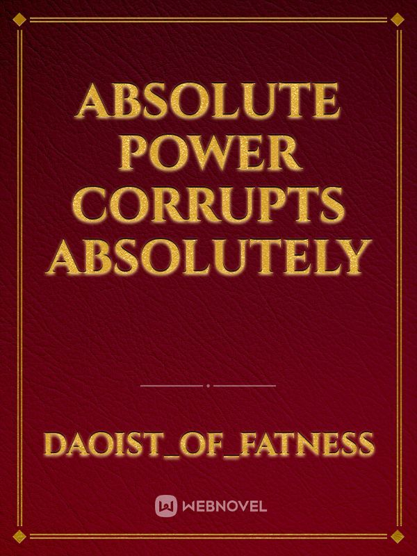 Read Absolute Power Corrupts Absolutely - Daoist_of_fatness - WebNovel Read Absolute Power Corrupts Absolutely - Daoist_of_fatness - WebNovel