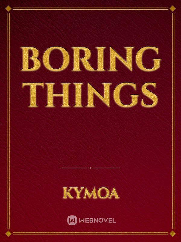 Read Boring Things - Kymoa - Webnovel Read Boring Things - Kymoa - Webnovel